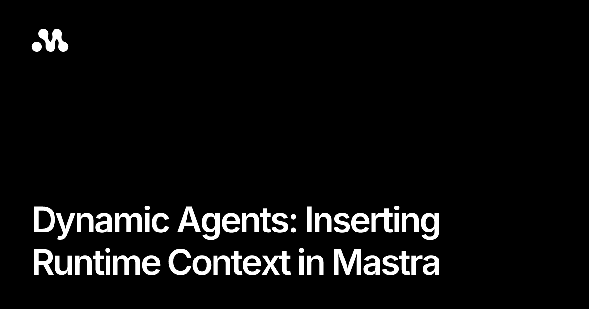 Dynamic Agents: Inserting Runtime Context in Mastra